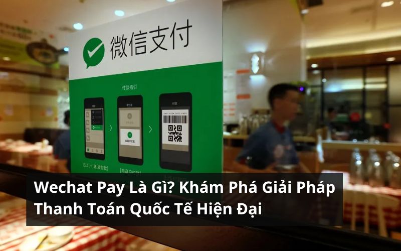 WeChat Pay Là Gì? Khám Phá Giải Pháp Thanh Toán Hiện Đại